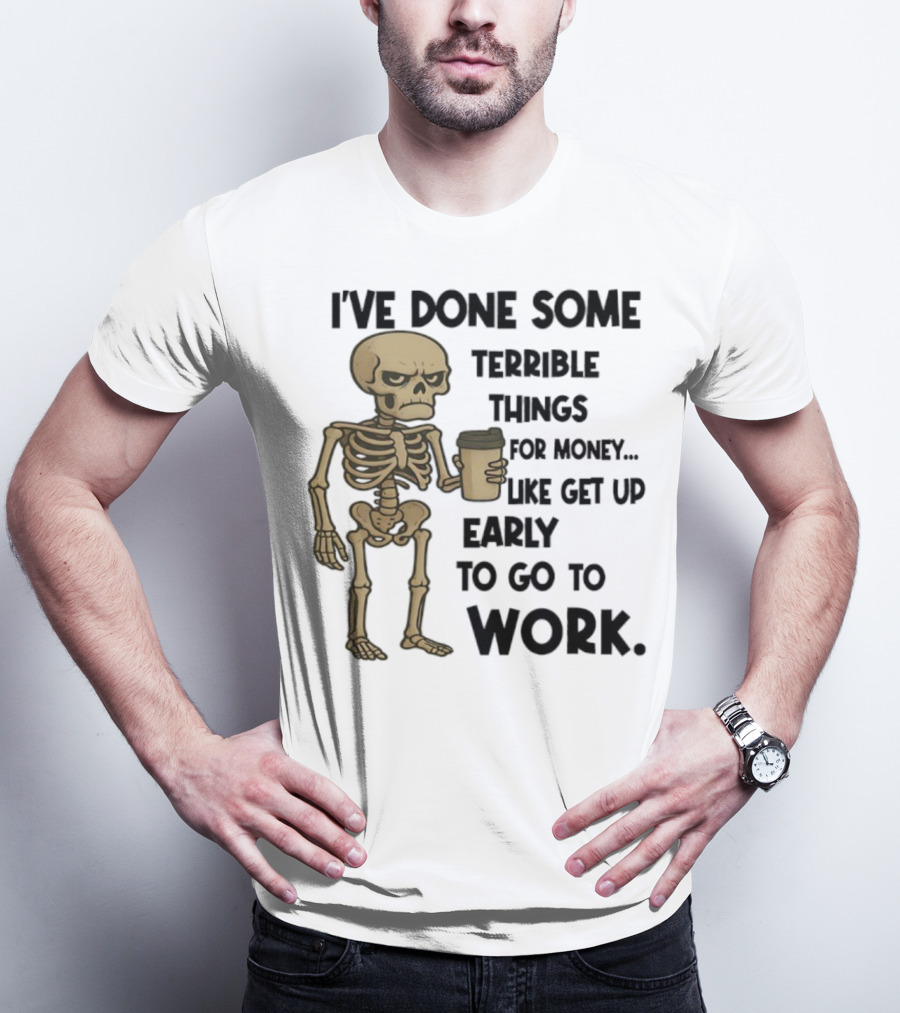 Skeleton I've Done Some Terrible Things For Money Like Get Up Early To Go To Work T-Shirt