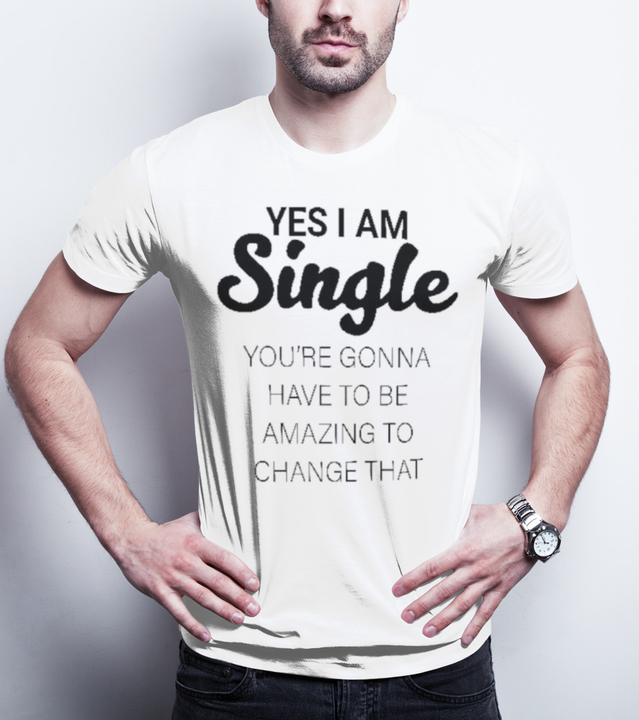 Yes I Am Single You’re Gonna Have To Be Amazing To Change That T-Shirt