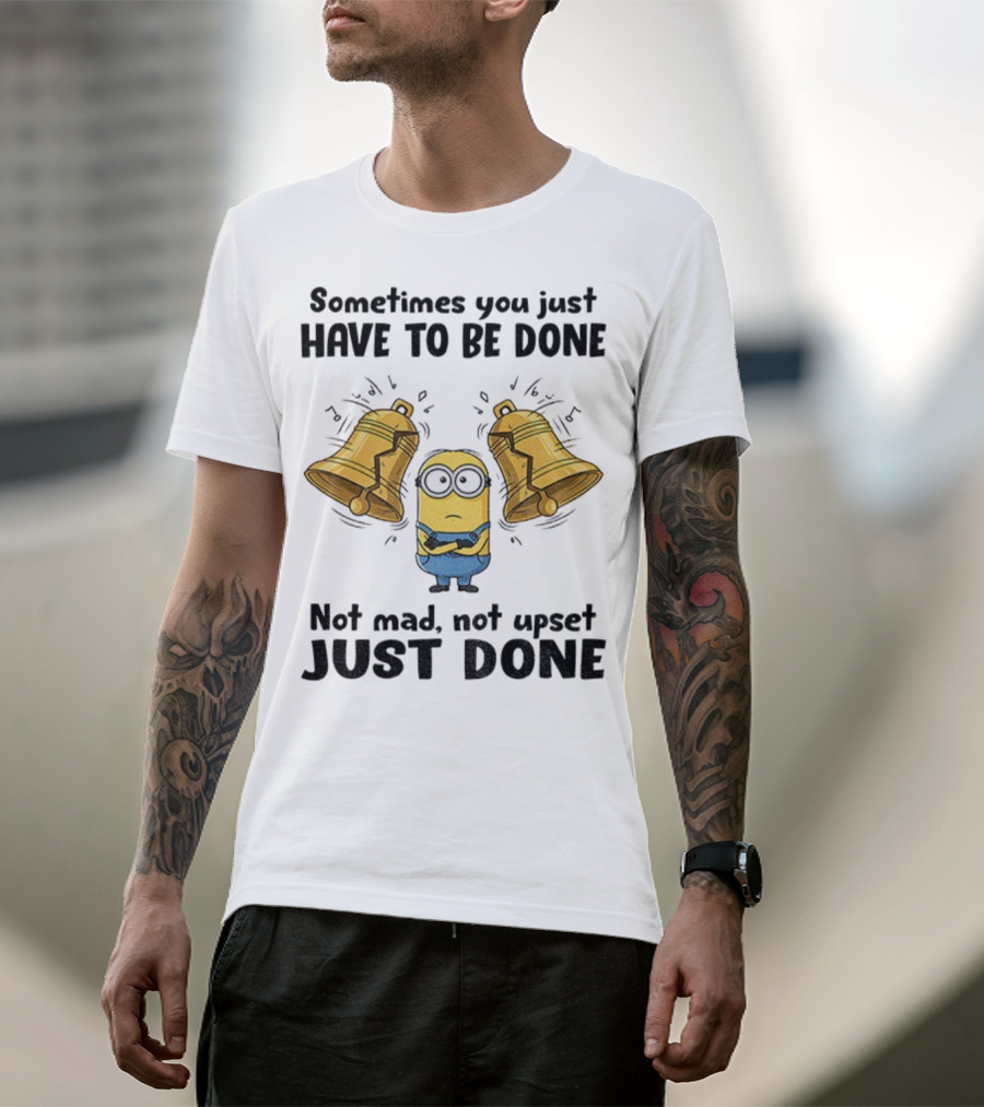 Minion Sometimes You Just Have To Be Done Not Mad Not Upset Just Done T-Shirt