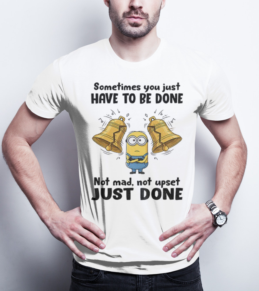 Minion Sometimes You Just Have To Be Done Not Mad Not Upset Just Done T-Shirt
