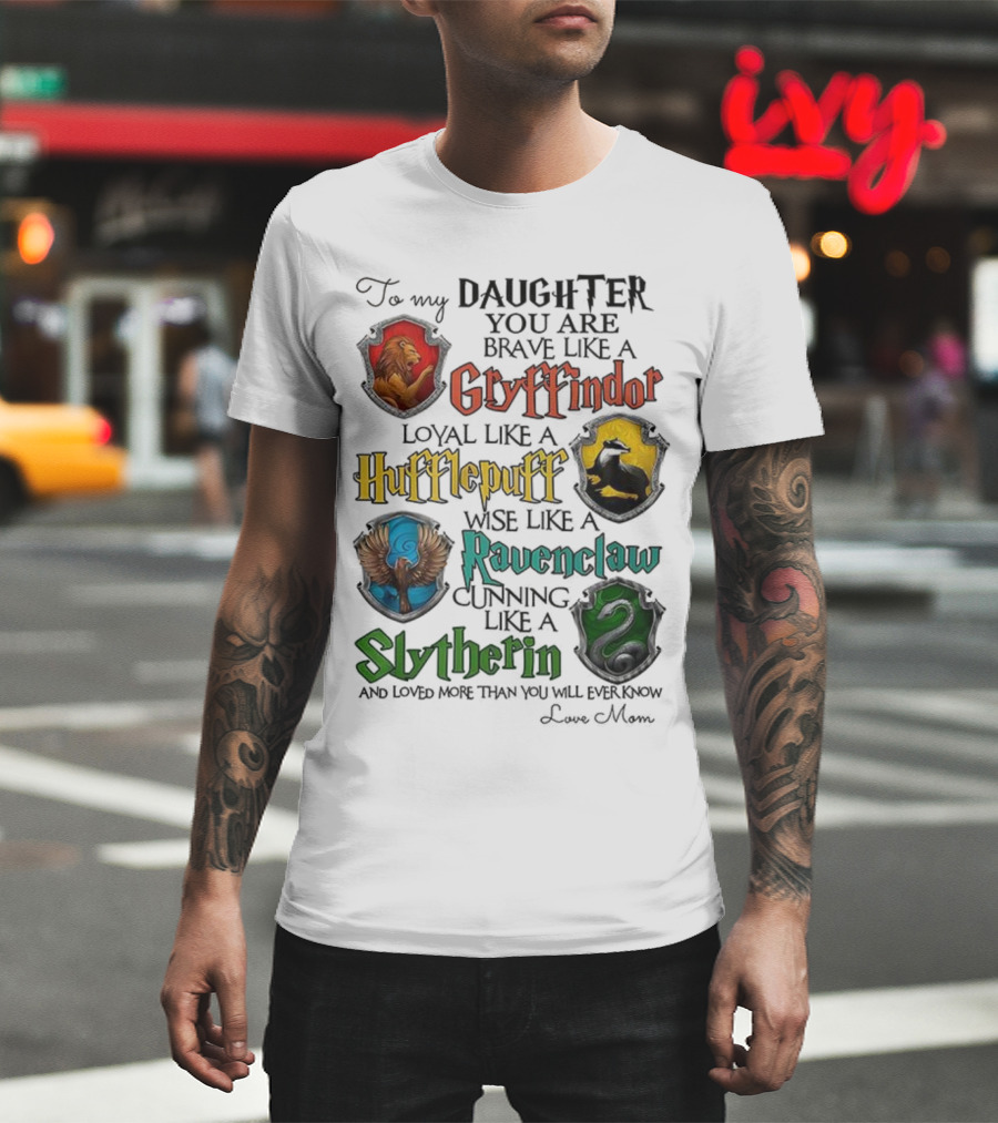 To My Daughter You Are Brave Like A Gryffindor Loyal Like A Hufflepuff Wise Like A Ravenclaw Cunning Like A Slytherin T-Shirt