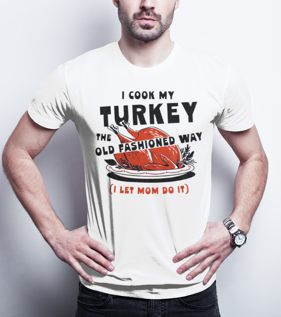 I Cook My Turkey The Old Fashioned Way I Let Mom Do It Thanksgiving T-Shirt