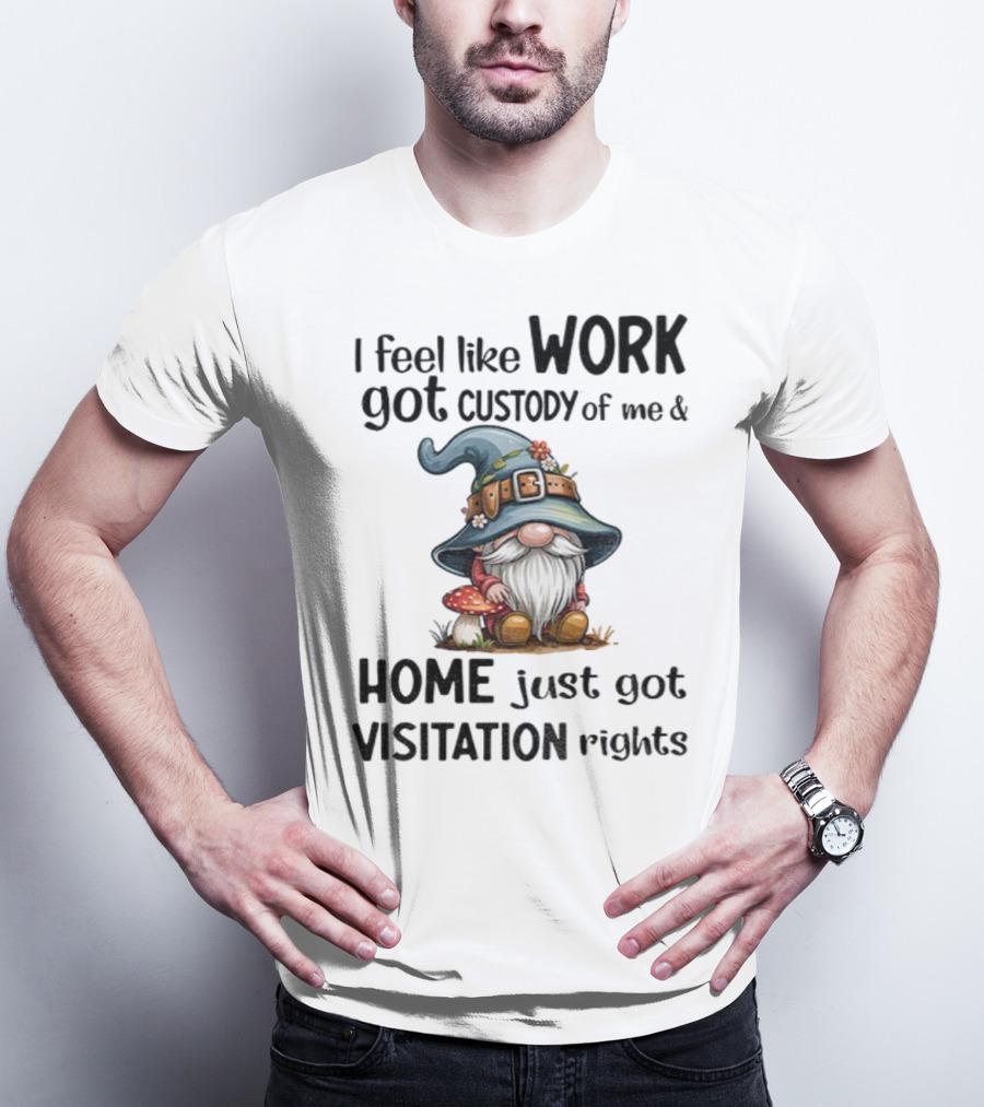 I Feel Like Work Got Custody Of Me Gnome And Home Just Got Visitation Rights T-Shirt