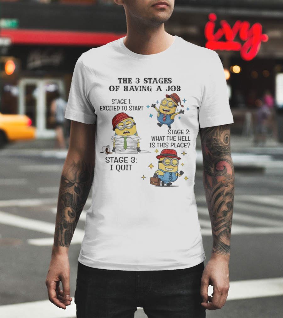 Minions The 3 Stages Of Having A Job Excited To Start What The Hell Is This Place I Quit T-Shirt