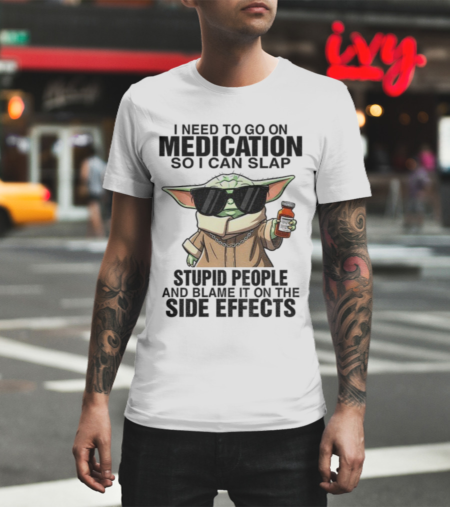 I Need To Go On Medication Baby Yoda Funny Slap Stupid People Side Effects T-Shirt