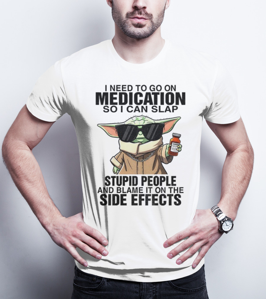 I Need To Go On Medication Baby Yoda Funny Slap Stupid People Side Effects T-Shirt