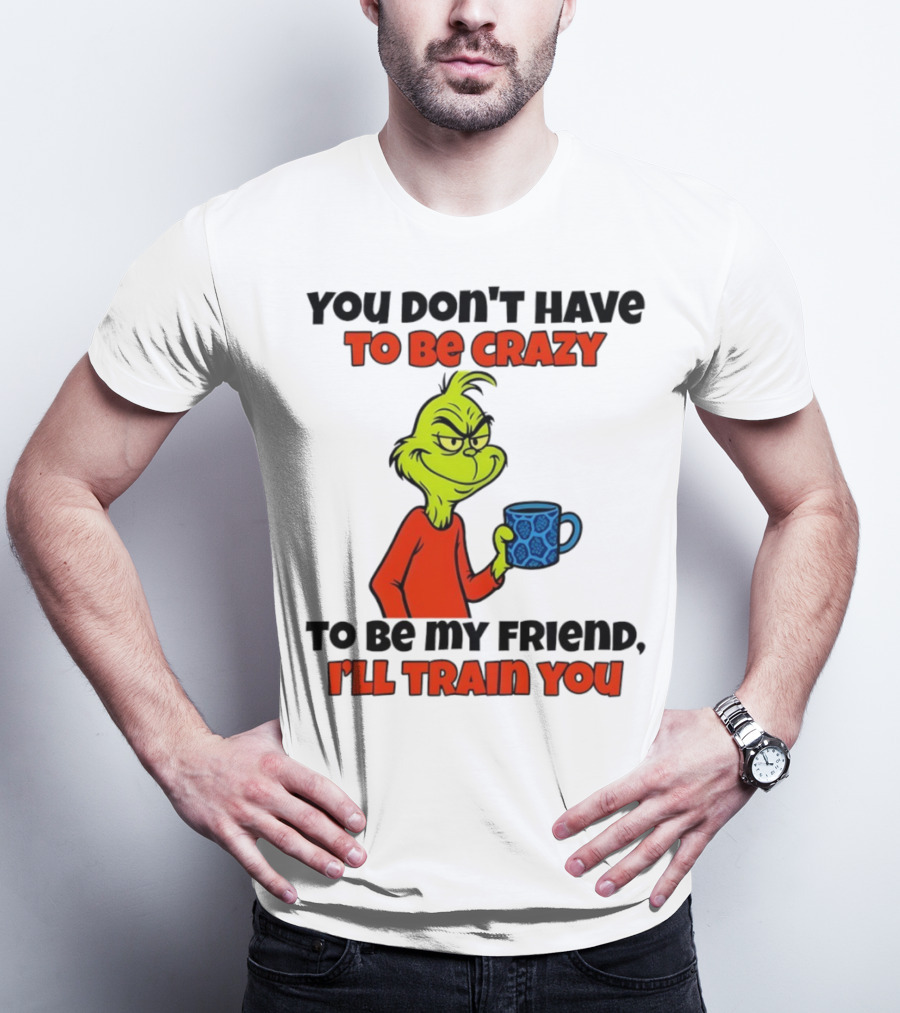 Grinch You Don’t Have To Be Crazy I'll Train You Christmas T-Shirt