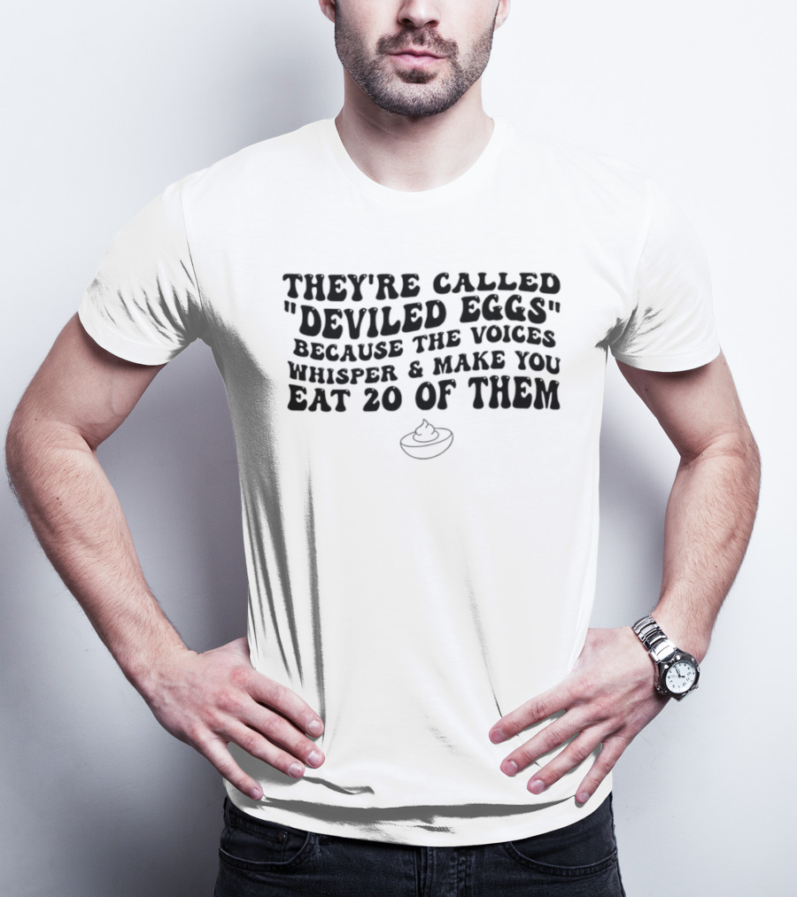 They're Called Deviled Eggs Because The Voices Whisper And Make You Eat 20 Of Them T-Shirt