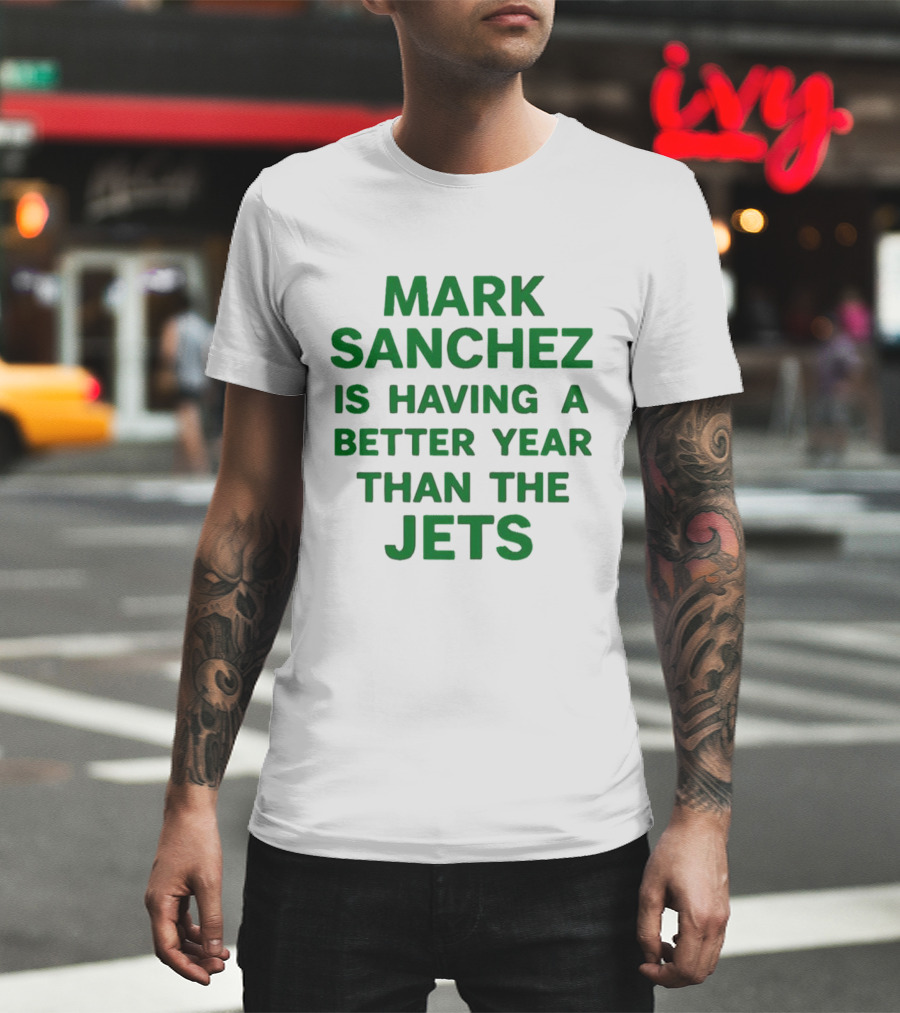 Mark Sanchez Is Having A Better Year Than The Jets T-Shirt