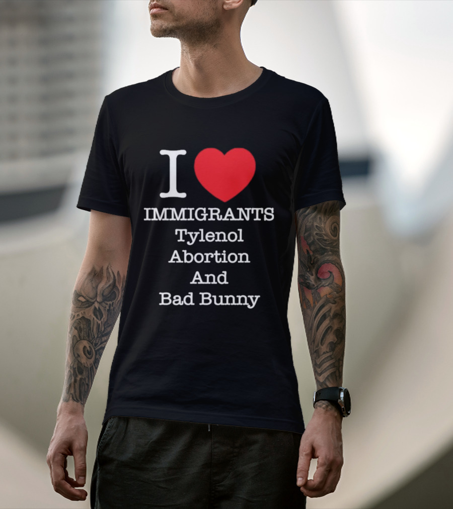 I Love Immigrants Red Heart Tylenol Abortion And Bad Bunny T-Shirt