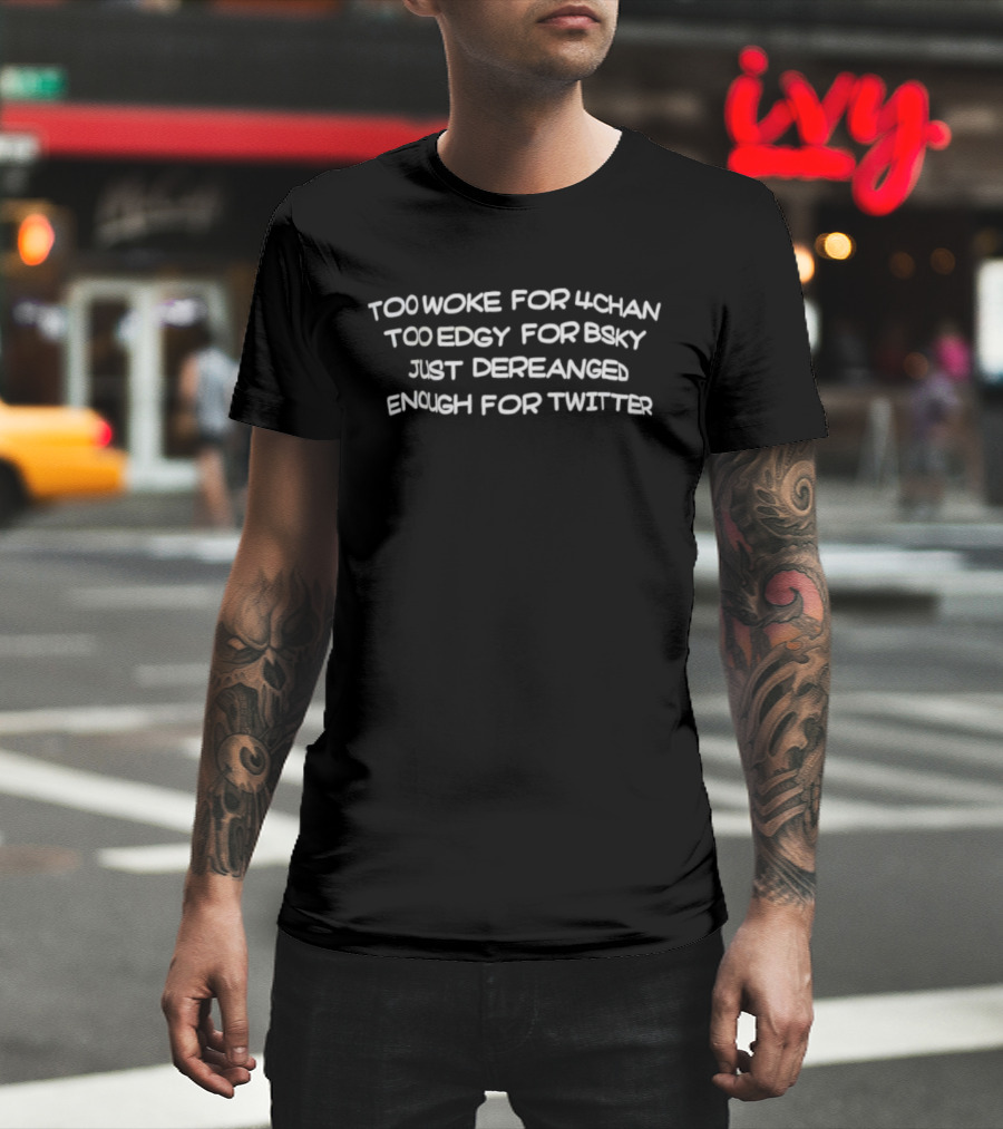 Too Woke For 4chan Too Edgy For Bsky Just Deranged Enough For Twitter T-Shirt