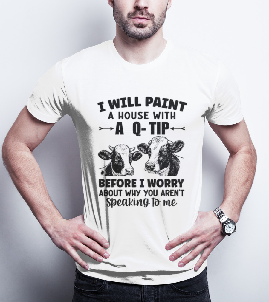 I Will Paint A House With A Q-Tip Cow Design Before I Worry Why You Aren't Speaking To Me T-Shirt