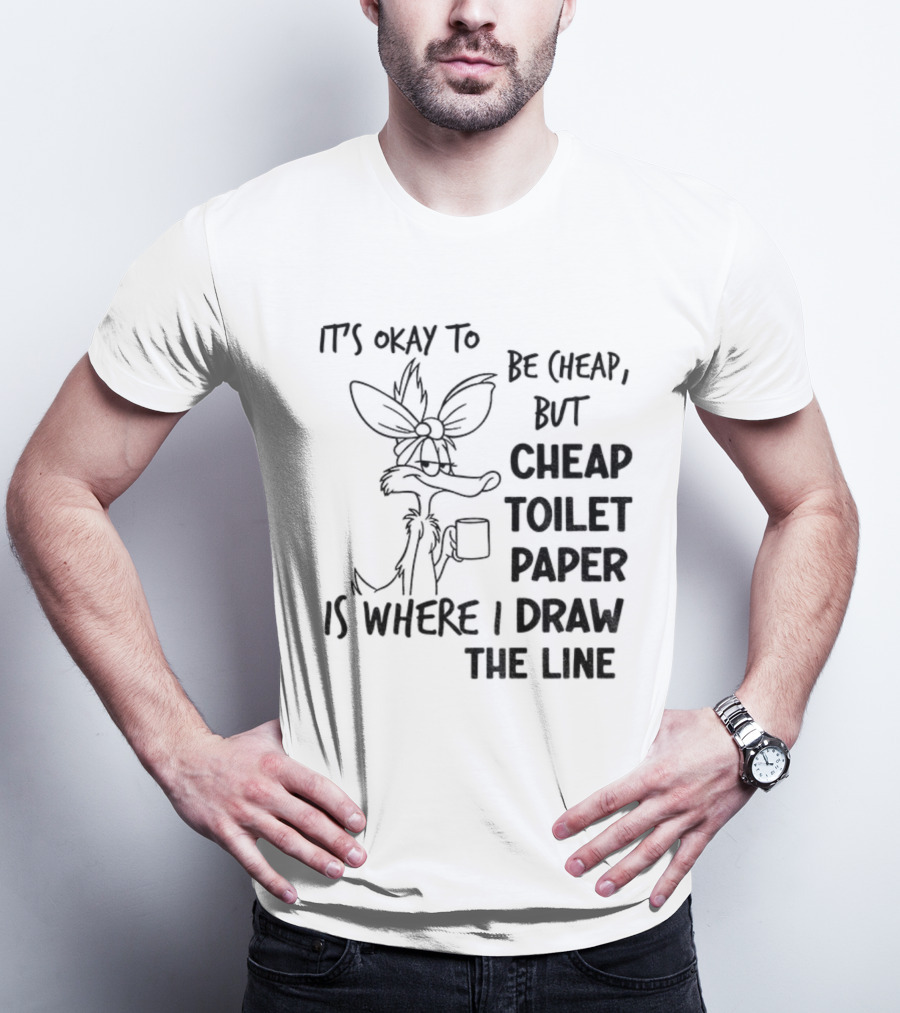 Wile E. Coyote It's Okay To Be Cheap But Cheap Toilet Paper Is Where I Draw The Line T-Shirt