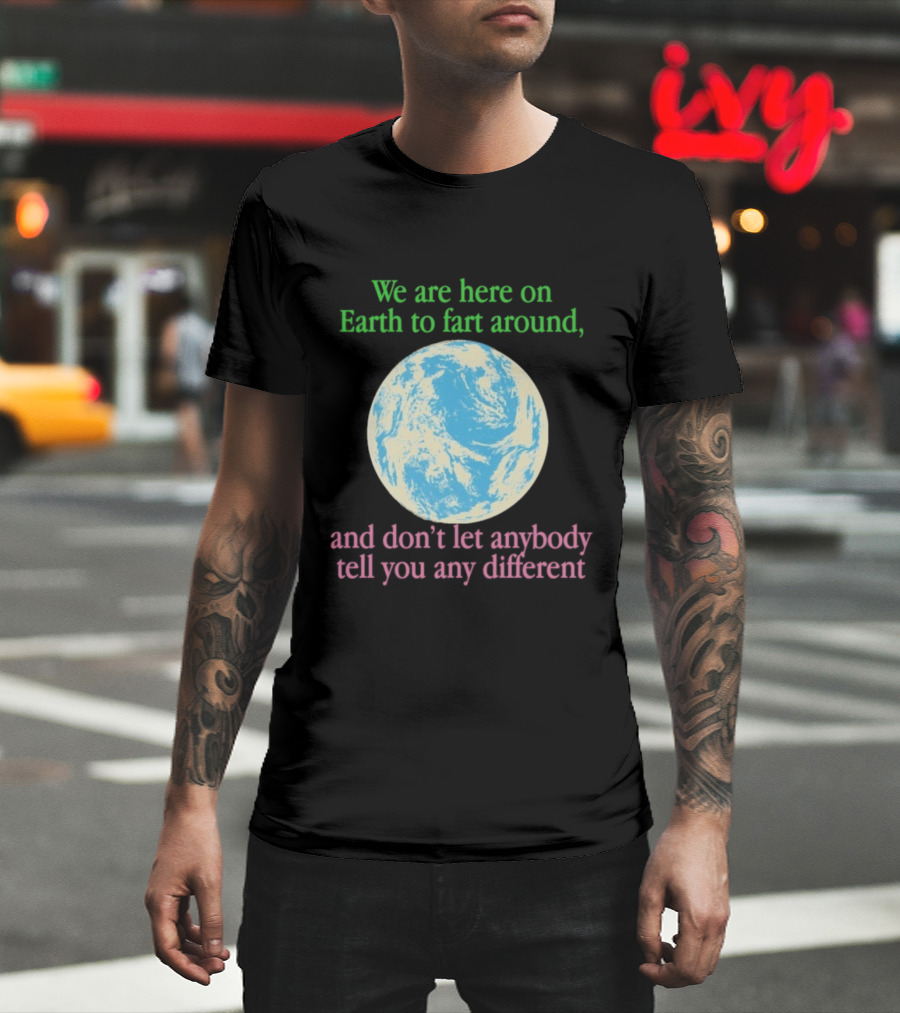 We Are Here On Earth To Fart Around And Don’t Let Anybody Tell You Any Different T-Shirt