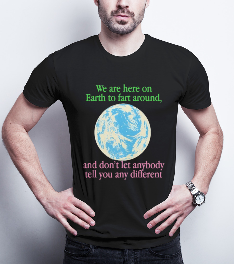 We Are Here On Earth To Fart Around And Don’t Let Anybody Tell You Any Different T-Shirt