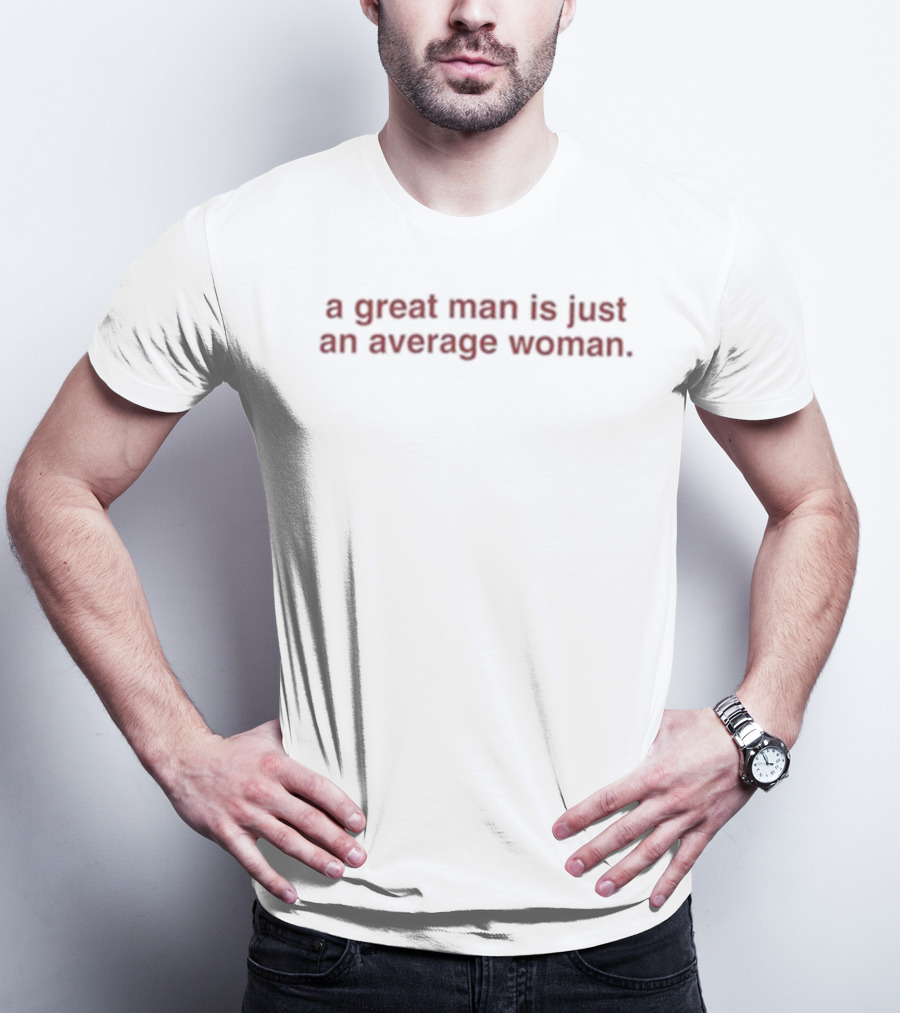 A Great Man Is Just An Average Woman Empowerment Message T-Shirt