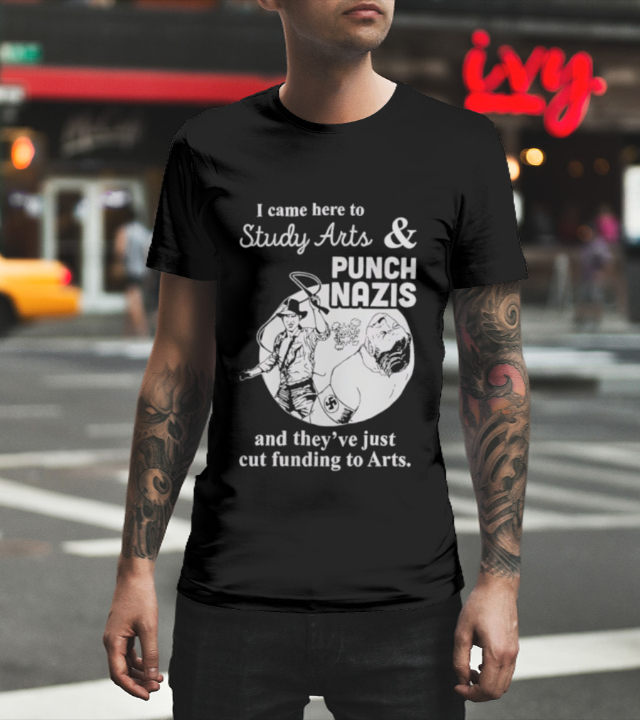 I Came Here To Study Arts And Punch Nazis They’ve Just Cut Funding T-Shirt