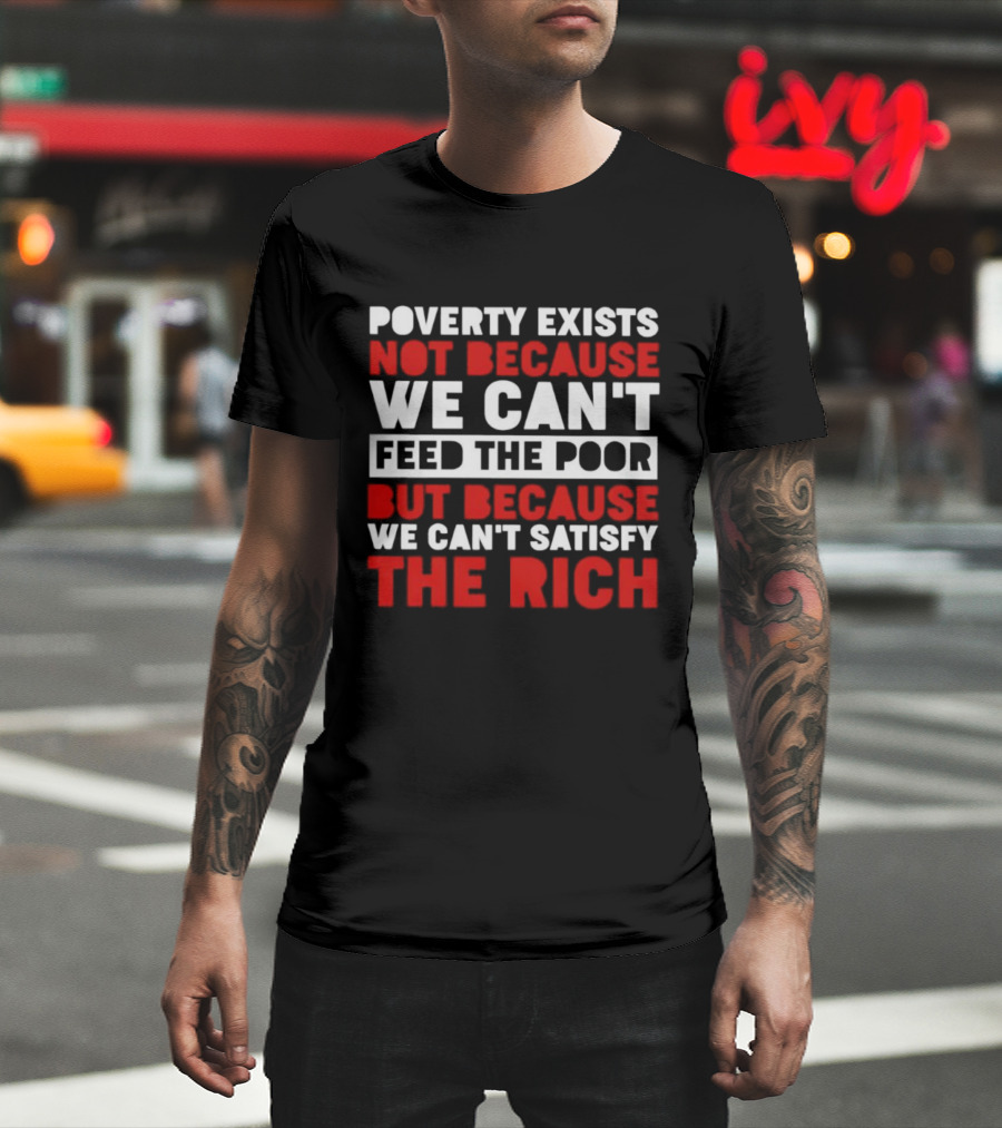 Poverty Exists Not Because We Can't Feed The Poor But Because We Can't Satisfy The Rich T-Shirt