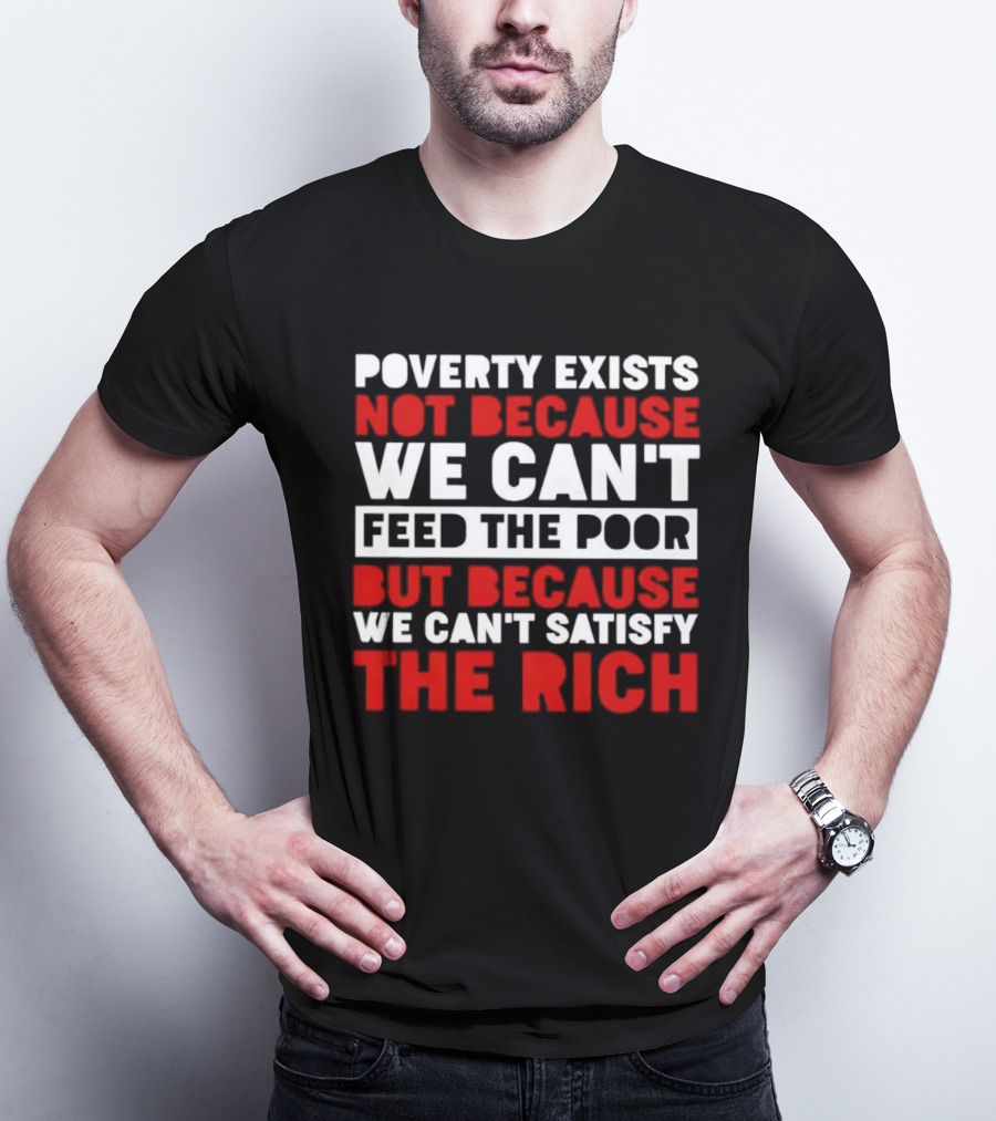 Poverty Exists Not Because We Can't Feed The Poor But Because We Can't Satisfy The Rich T-Shirt