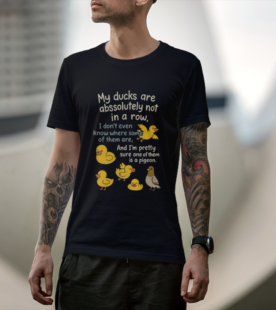 My Ducks Are Absolutely Not In A Row I Don’t Even Know Where Some Are Pretty Sure One Is A Pigeon T-Shirt