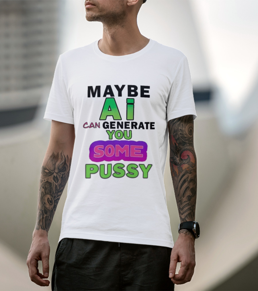 Maybe Ai Can Generate You Some Pussy T-Shirt