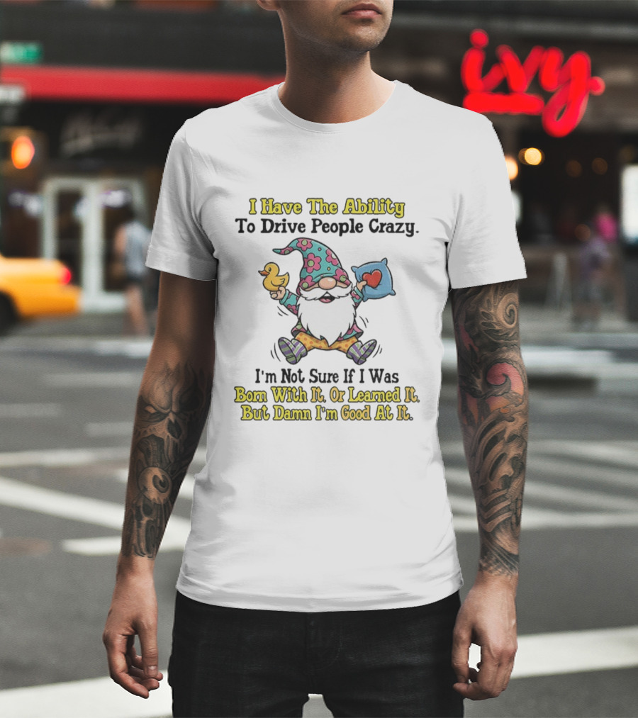 I Have The Ability To Drive People Crazy Gnome Born With It Or Learned It Good At It T-Shirt