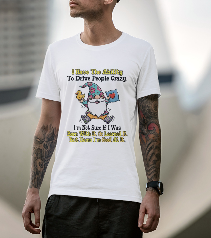 I Have The Ability To Drive People Crazy Gnome Born With It Or Learned It Good At It T-Shirt