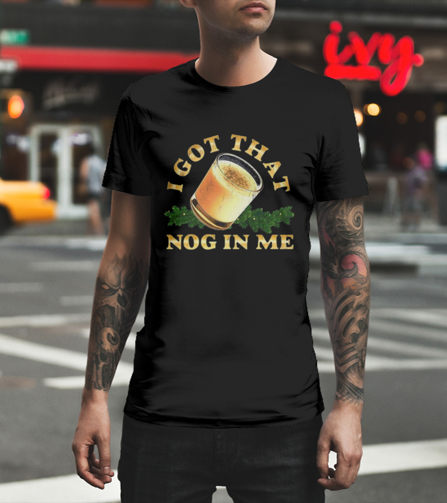I Got That Nog In Me Eggnog Christmas Festive Drink Holiday Humor T-Shirt