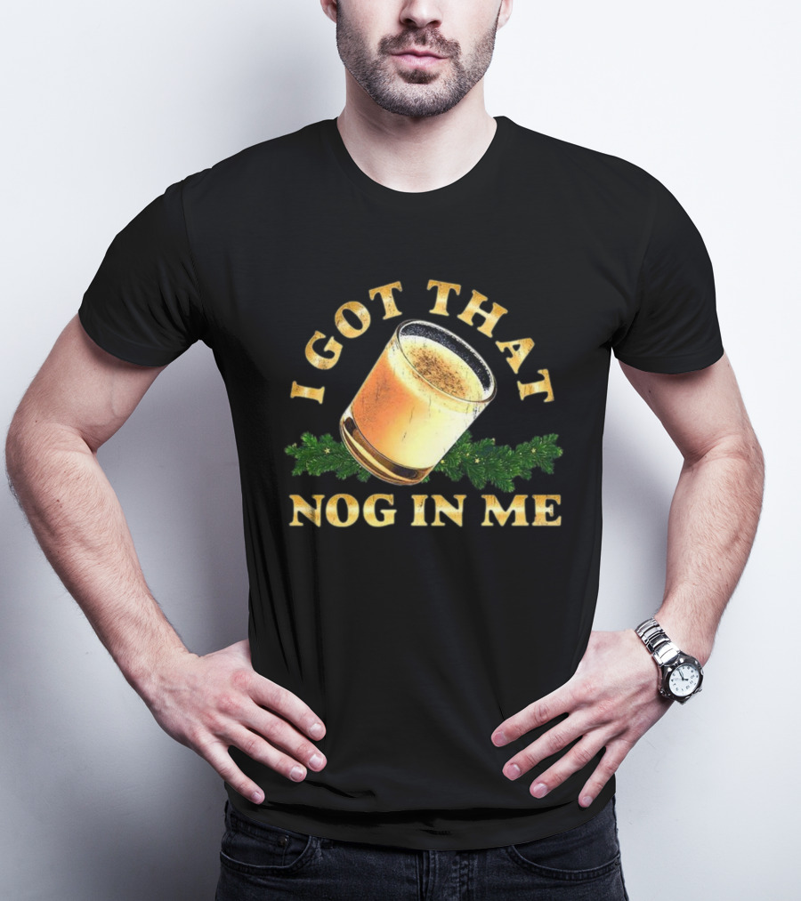 I Got That Nog In Me Eggnog Christmas Festive Drink Holiday Humor T-Shirt