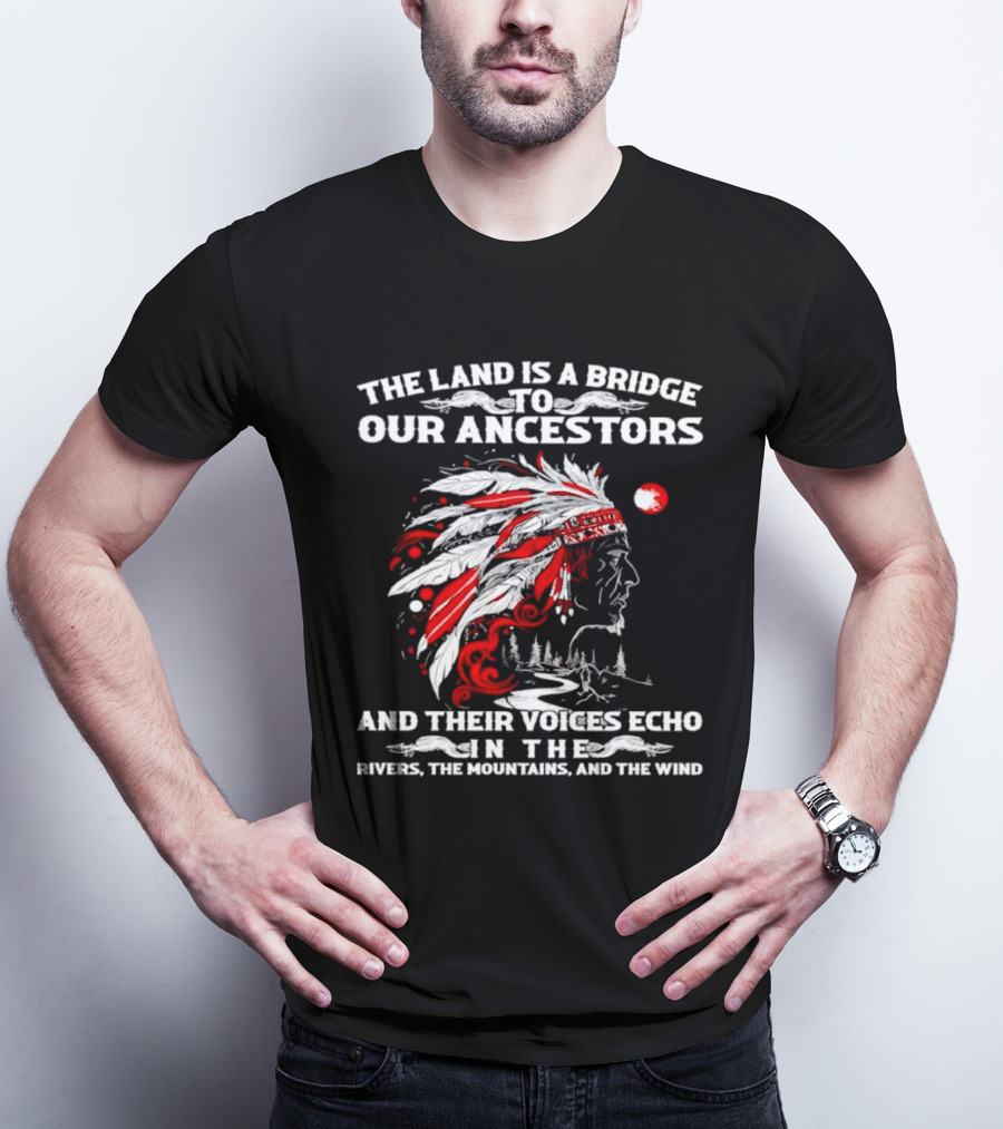 The Land Is A Bridge To Our Ancestors And Their Voices Echo In The Rivers The Mountains And The Wind Indian Chief Headdress T-Shirt