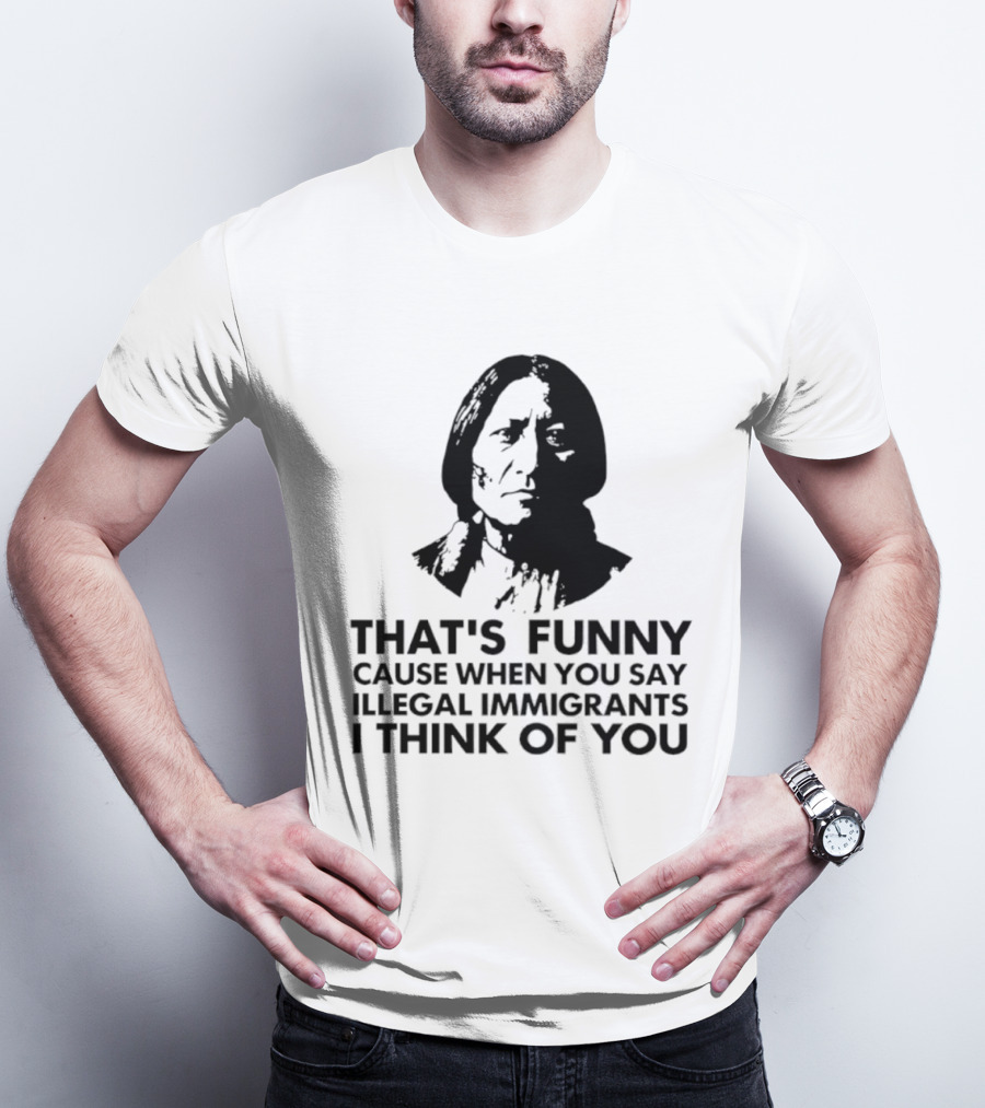 That's Funny Cause When You Say Illegal Immigrants I Think Of You Native American T-Shirt