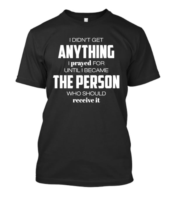 I Didn't Get Anything I Prayed For Until I Became The Person Who Should Receive It T-Shirt