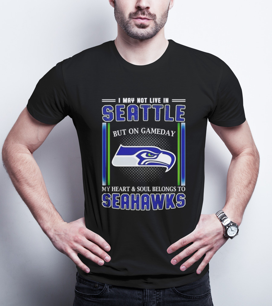 Seattle Seahawks I May Not Live In Seattle But On Gameday My Heart And Soul Belongs To Seahawks T-Shirt