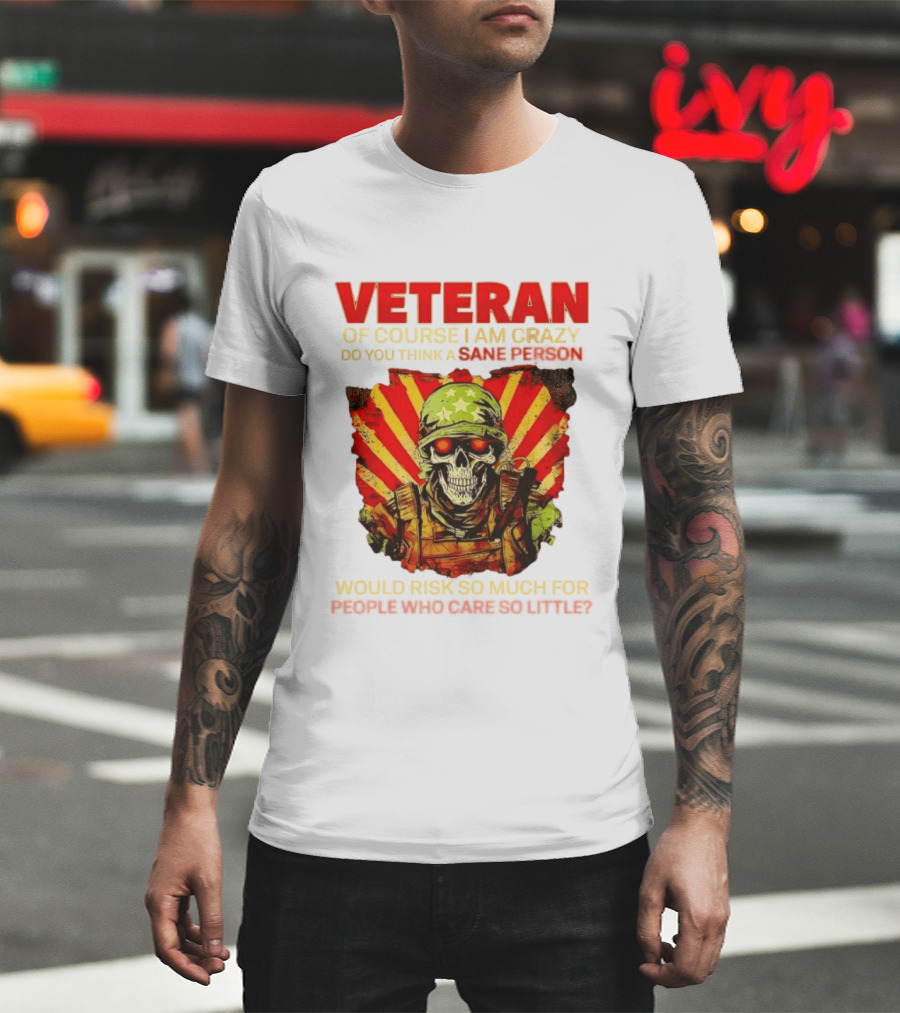 Veteran Of Course I Am Crazy Do You Think A Sane Person Would Risk So Much For People Who Care So Little T-Shirt