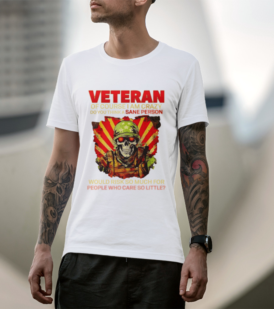 Veteran Of Course I Am Crazy Do You Think A Sane Person Would Risk So Much For People Who Care So Little T-Shirt