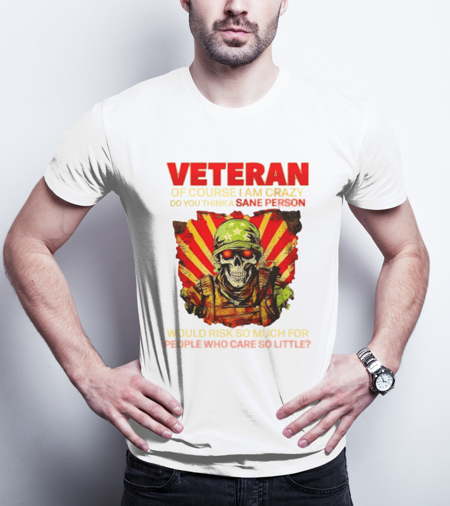 Veteran Of Course I Am Crazy Do You Think A Sane Person Would Risk So Much For People Who Care So Little T-Shirt
