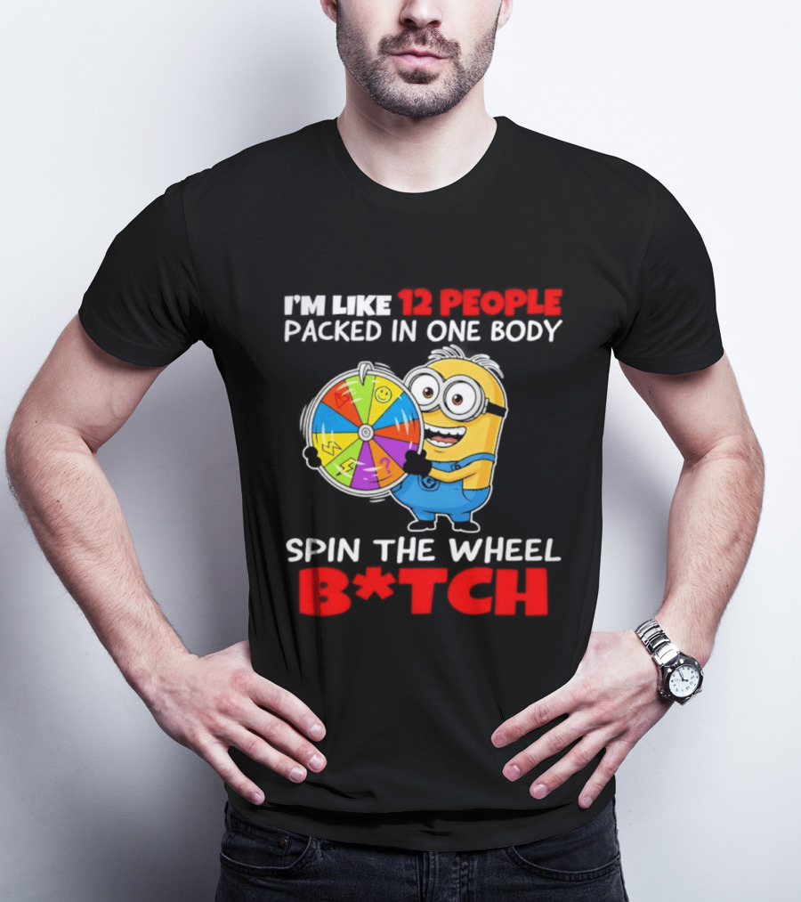 I'm Like 12 People Packed In One Body Minion Spin The Wheel B*tch T-Shirt