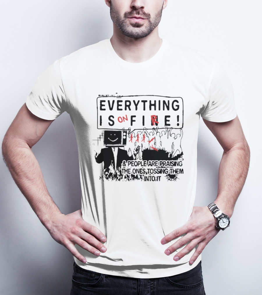 Everything Is On Fire People Are Praising The Ones Tossing Them Into It T-Shirt