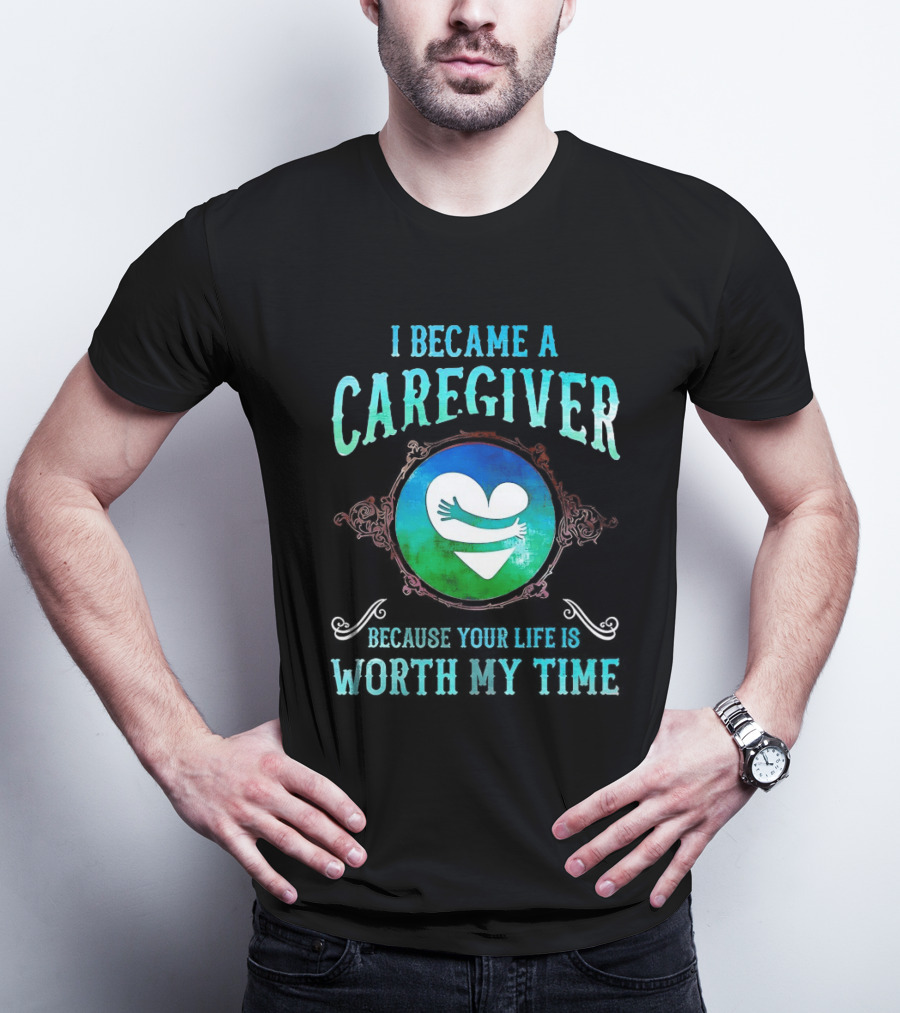 I Became A Caregiver Because Your Life Is Worth My Time Heart Embrace T-Shirt