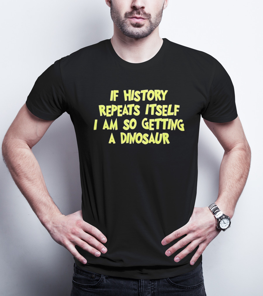 If History Repeats Itself I Am So Getting A Dinosaur T-Shirt