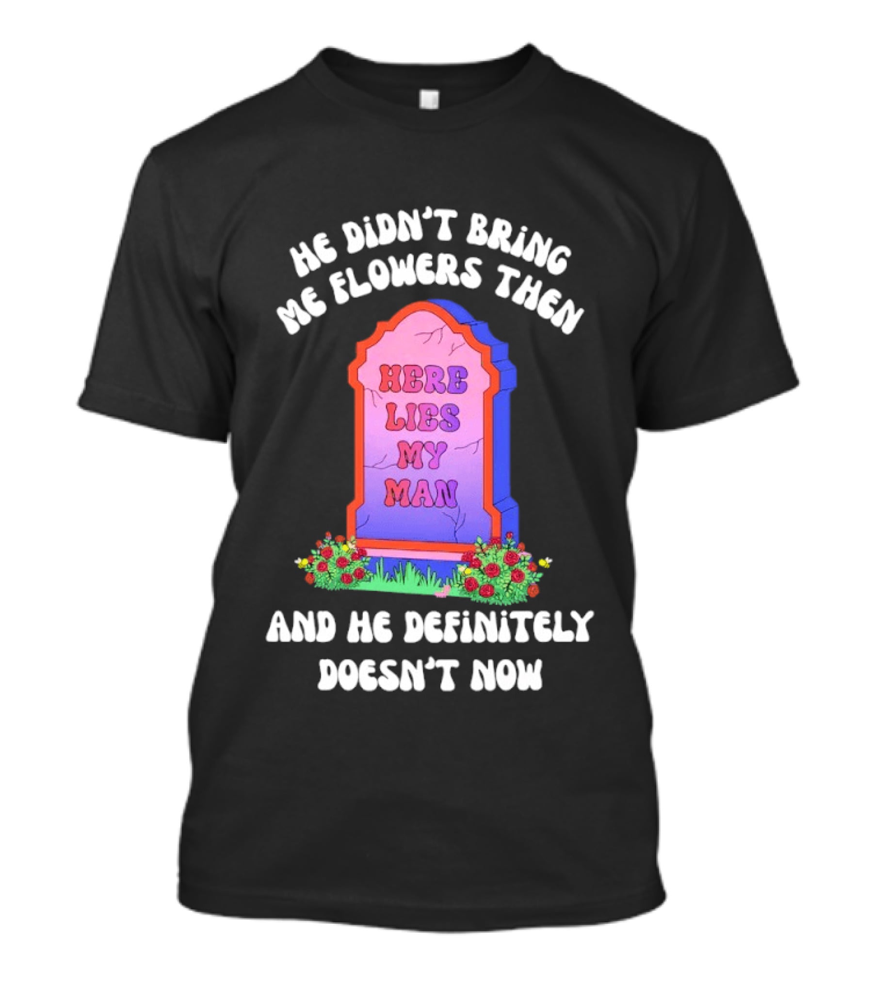 He Didn't Bring Me Flowers Then Here Lies My Man And He Definitely Doesn't Now T-Shirt