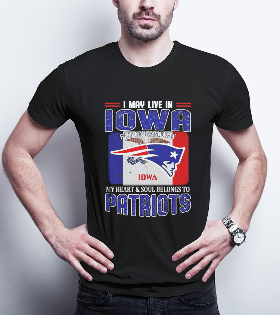 I May Live In Iowa My Heart And Soul Belongs To New England Patriots T-Shirt
