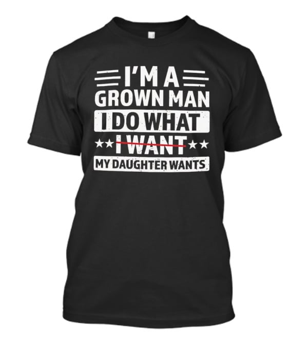 I'm A Grown Man I Do What My Daughter Wants Funny Fatherhood T-Shirt