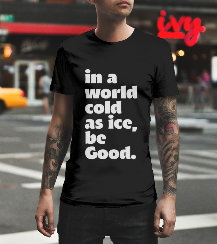 In A World Cold As Ice Be Good T-Shirt