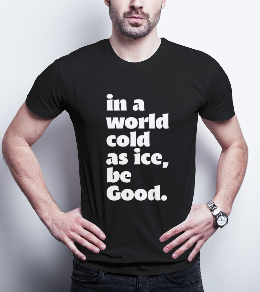 In A World Cold As Ice Be Good T-Shirt