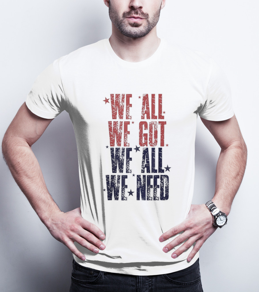 We All We Got We All We Need Patriots Sports Team Spirit T-Shirt