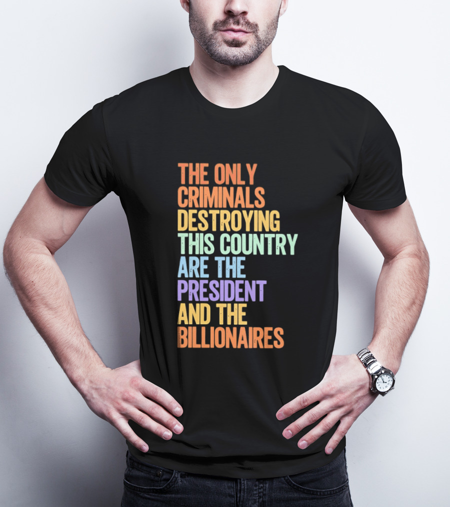 The Only Criminals Destroying This Country Are The President And The Billionaires T-Shirt