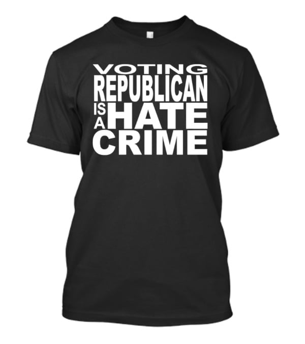 Voting Republican Is A Hate Crime Controversial Political Message T-Shirt