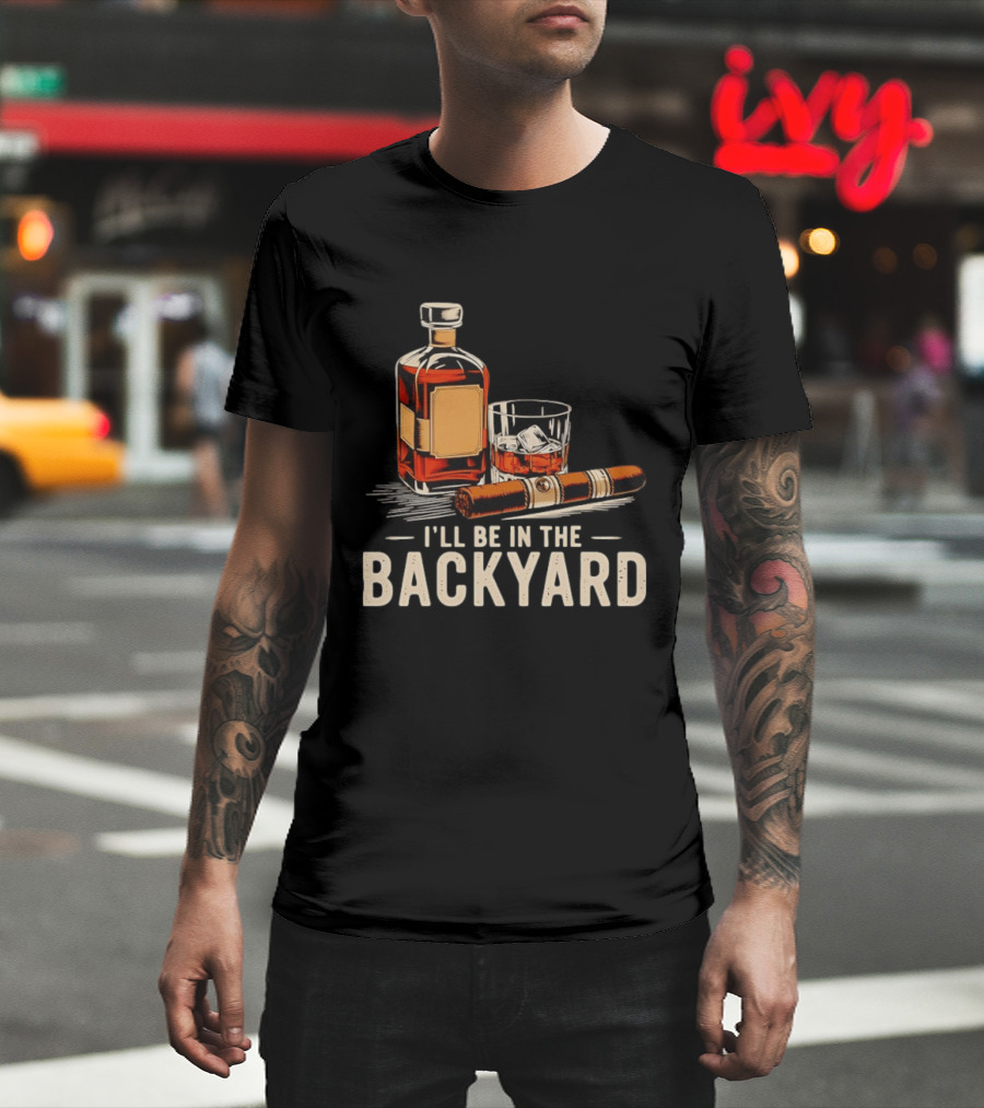 Whiskey Cigar I'll Be In The Backyard T-Shirt