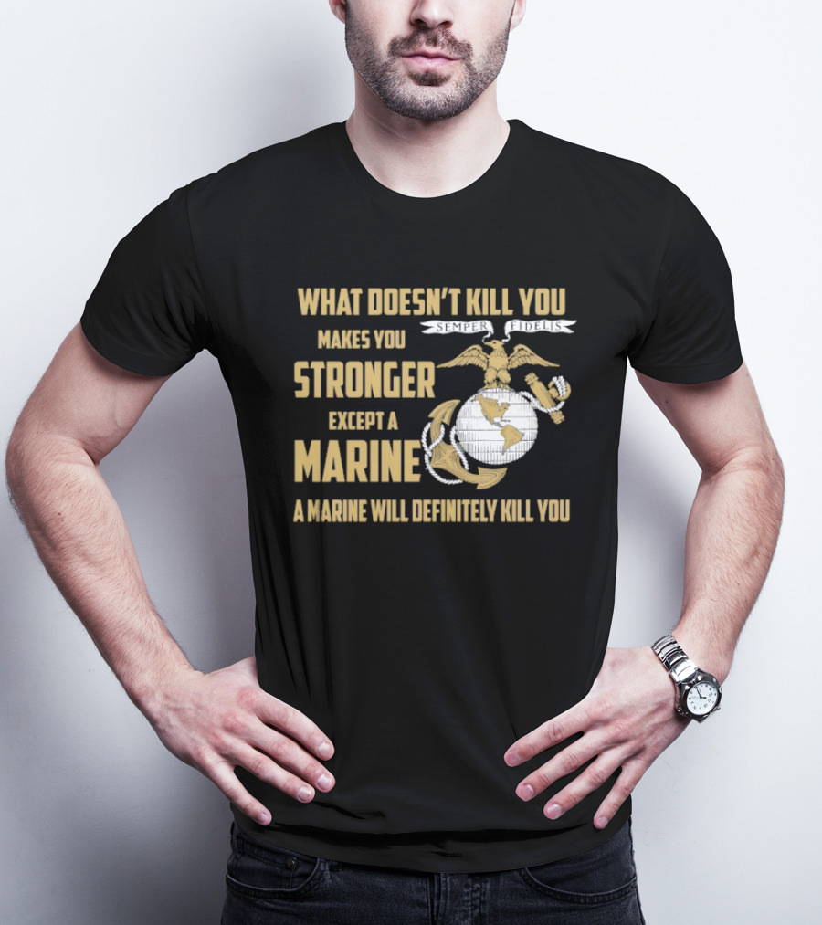 What Doesn't Kill You Makes You Stronger Except A Marine A Marine Will Definitely Kill You United States Marine Corps T-Shirt